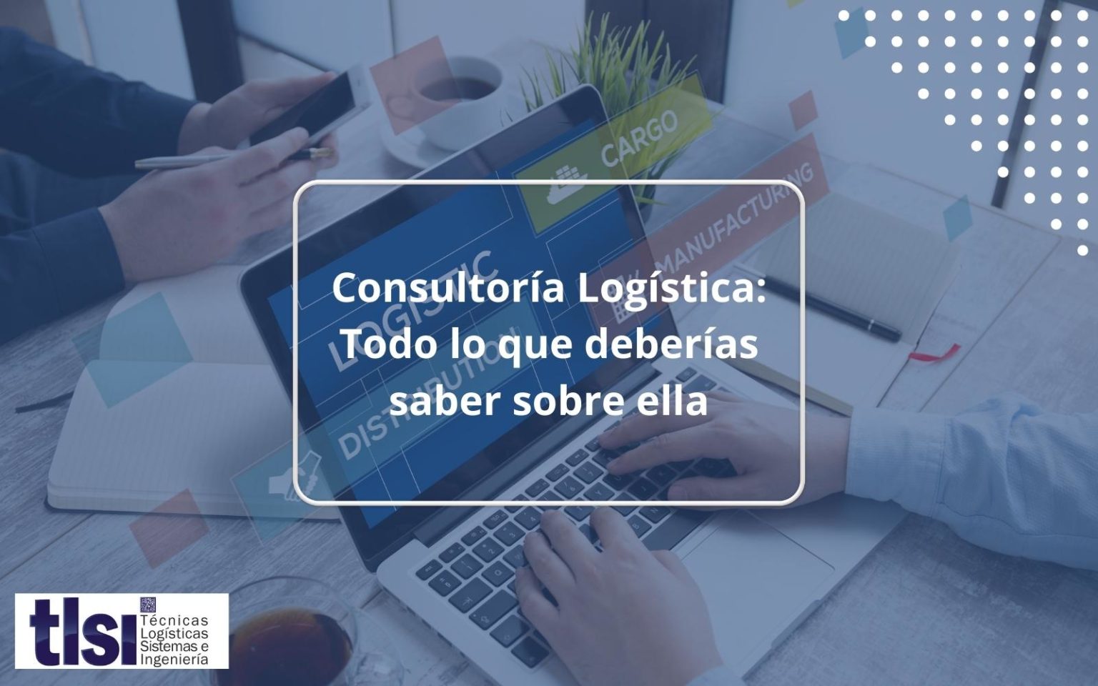 Consultoría logística: todo lo que deberías saber sobre ella | TLSI
